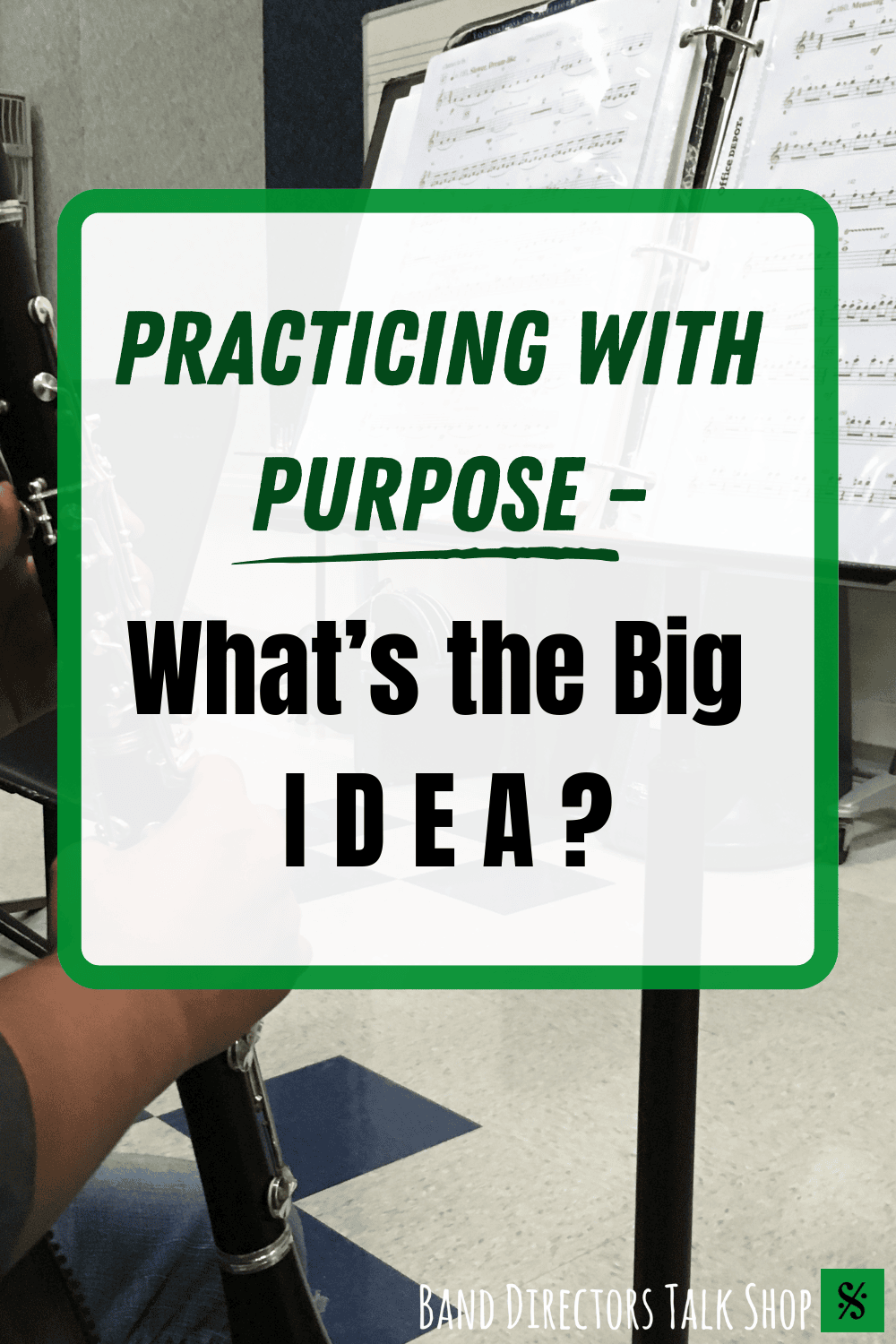 Practicing with Purpose – What’s the Big IDEA? - Band Directors Talk Shop